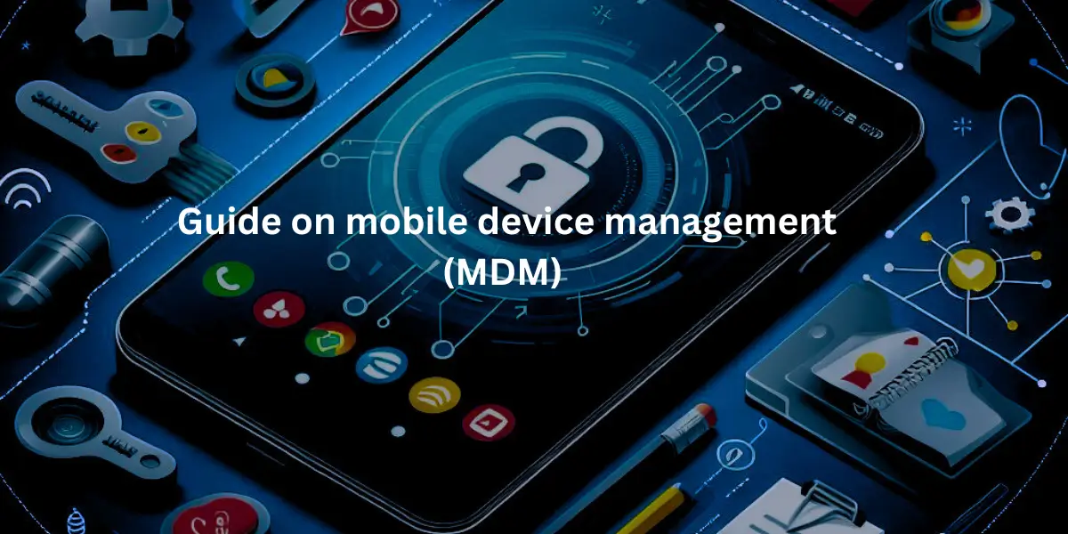 Essential Guide to Mobile Device Management (MDM) Solutions